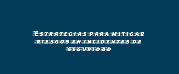 Estrategias para mitigar riesgos en incidentes de seguridad