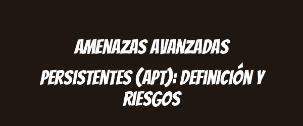 Qué son las amenazas avanzadas persistentes (APT)