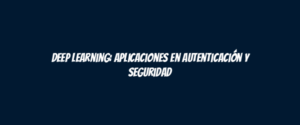 Deep Learning: Aplicaciones en autenticación y seguridad