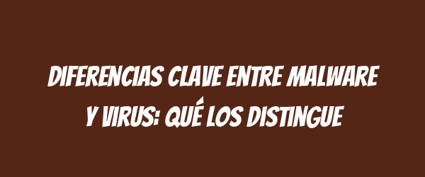 Diferencias clave entre malware y virus: Qué los distingue