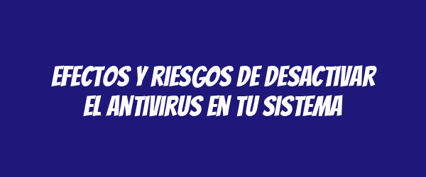 Efectos y riesgos de desactivar el antivirus en tu sistema