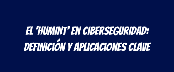 El 'HUMINT' en ciberseguridad: Definición y aplicaciones clave