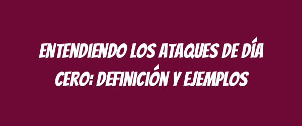 Entendiendo los ataques de día cero: definición y ejemplos