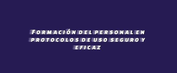 Formación del personal en protocolos de uso seguro y eficaz