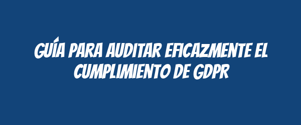 Guía para auditar eficazmente el cumplimiento de GDPR