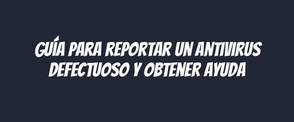Guía para reportar un antivirus defectuoso y obtener ayuda
