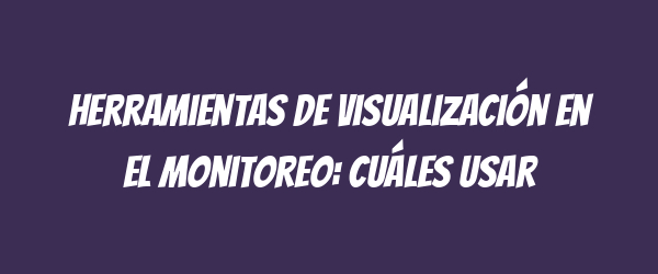 Herramientas de visualización en el monitoreo: cuáles usar