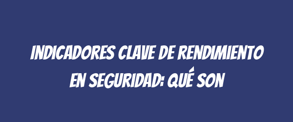 Indicadores clave de rendimiento en seguridad: qué son