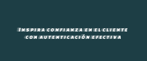 Inspira confianza en el cliente con autenticación efectiva