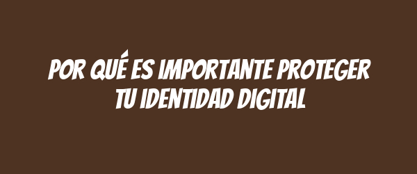 Por qué es importante proteger tu identidad digital