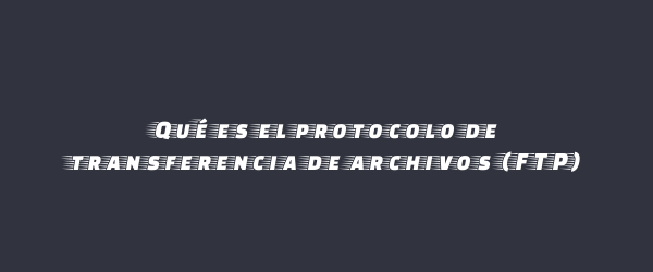 Qué es el protocolo de transferencia de archivos (FTP)
