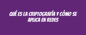 Qué es la criptografía y cómo se aplica en redes