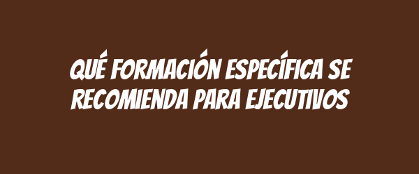 Qué formación específica se recomienda para ejecutivos