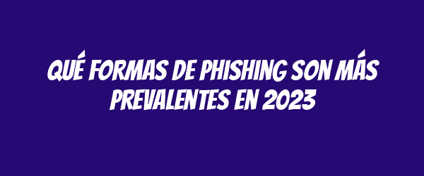 Qué formas de phishing son más prevalentes en 2023