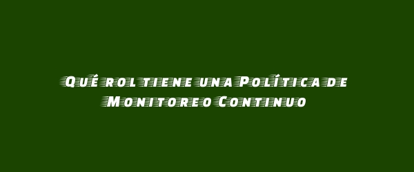 Qué rol tiene una Política de Monitoreo Continuo