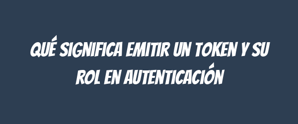 Qué significa emitir un token y su rol en autenticación