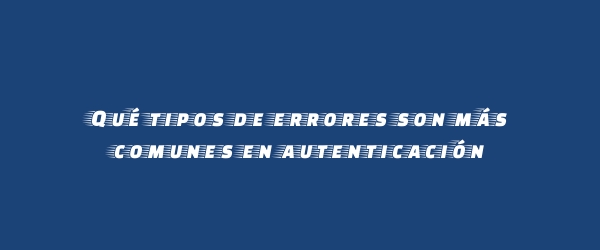 Qué tipos de errores son más comunes en autenticación