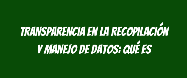 Transparencia en la recopilación y manejo de datos: qué es